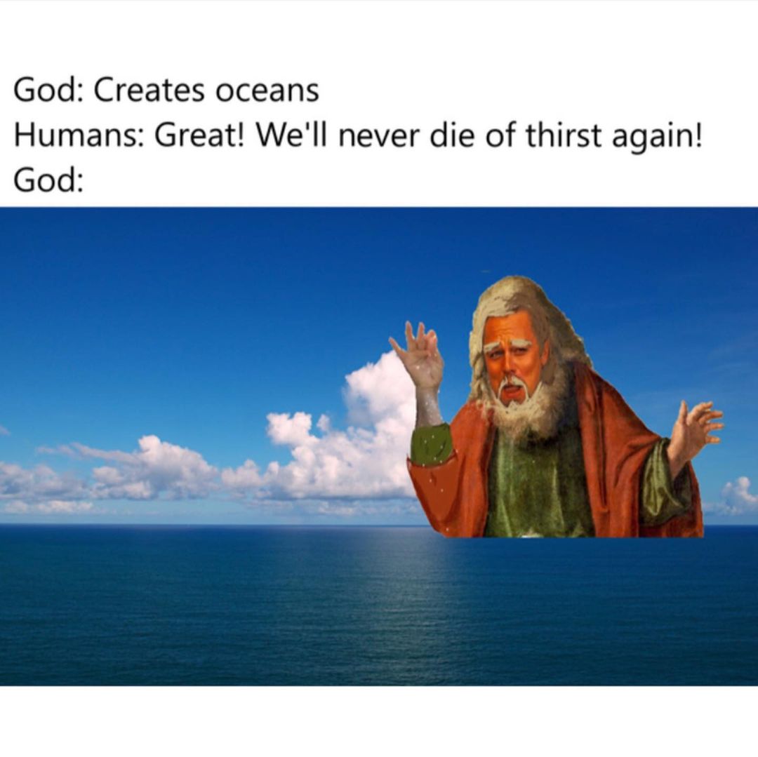 God Creates Oceans Humans Great We ll Never Die Of Thirst Again