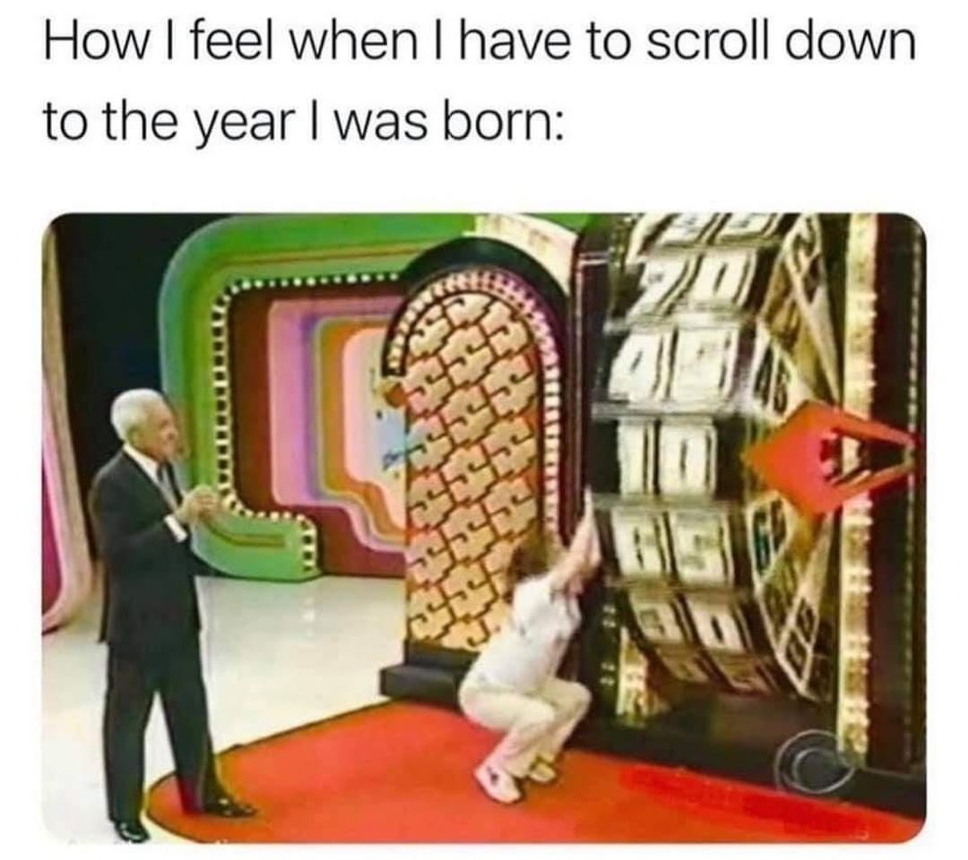 How I Feel When I Have To Scroll Down To The Year I Was Born Funny
